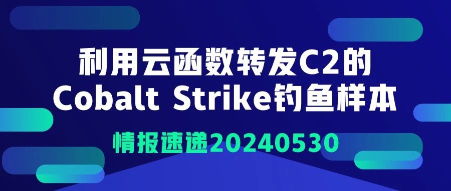 情报速递20240530｜利用云函数转发C2的Cobalt Strike钓鱼样本